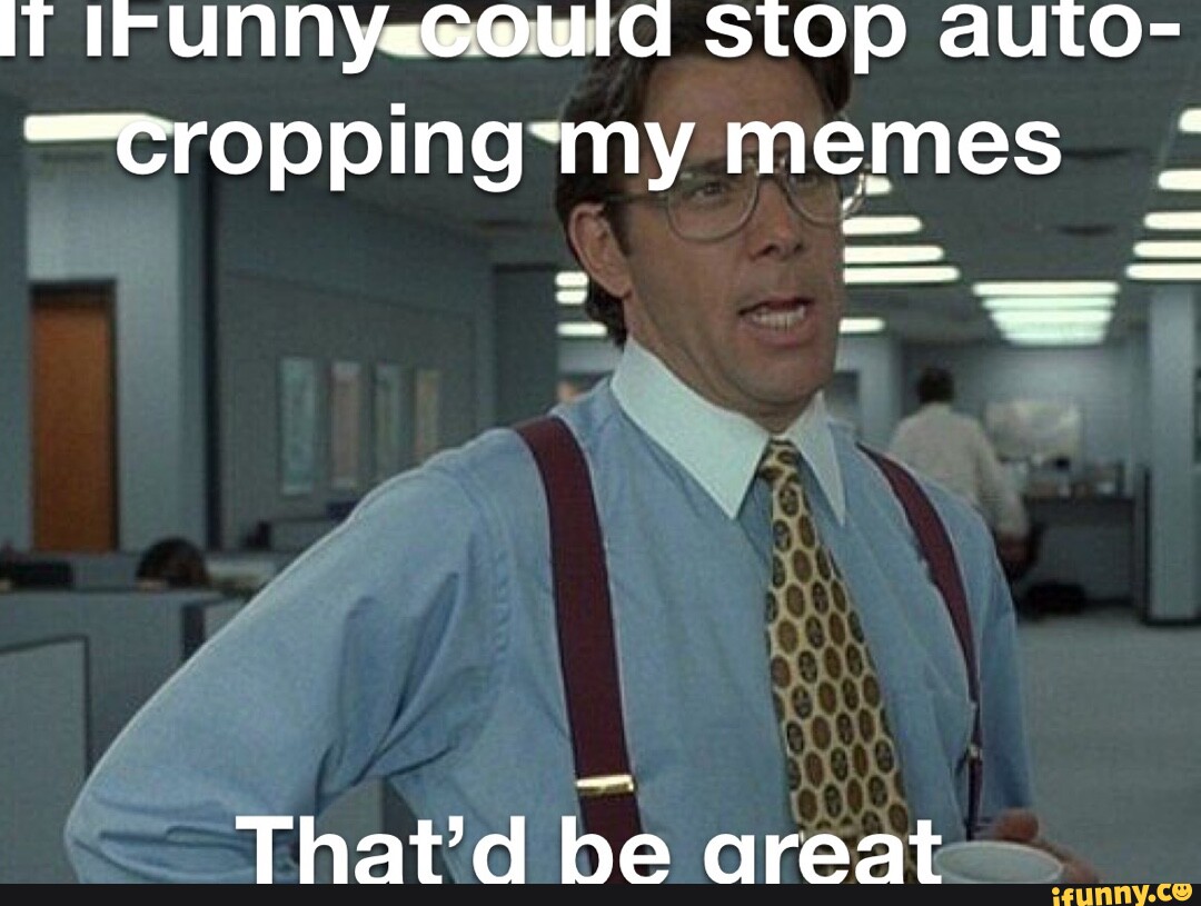 IT STOP auto- memes That'd be areat - iFunny