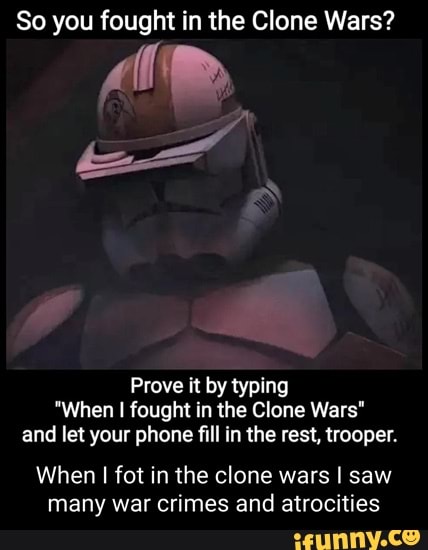 So you fought in the Clone Wars? Prove it by typing "When I I fought in ...