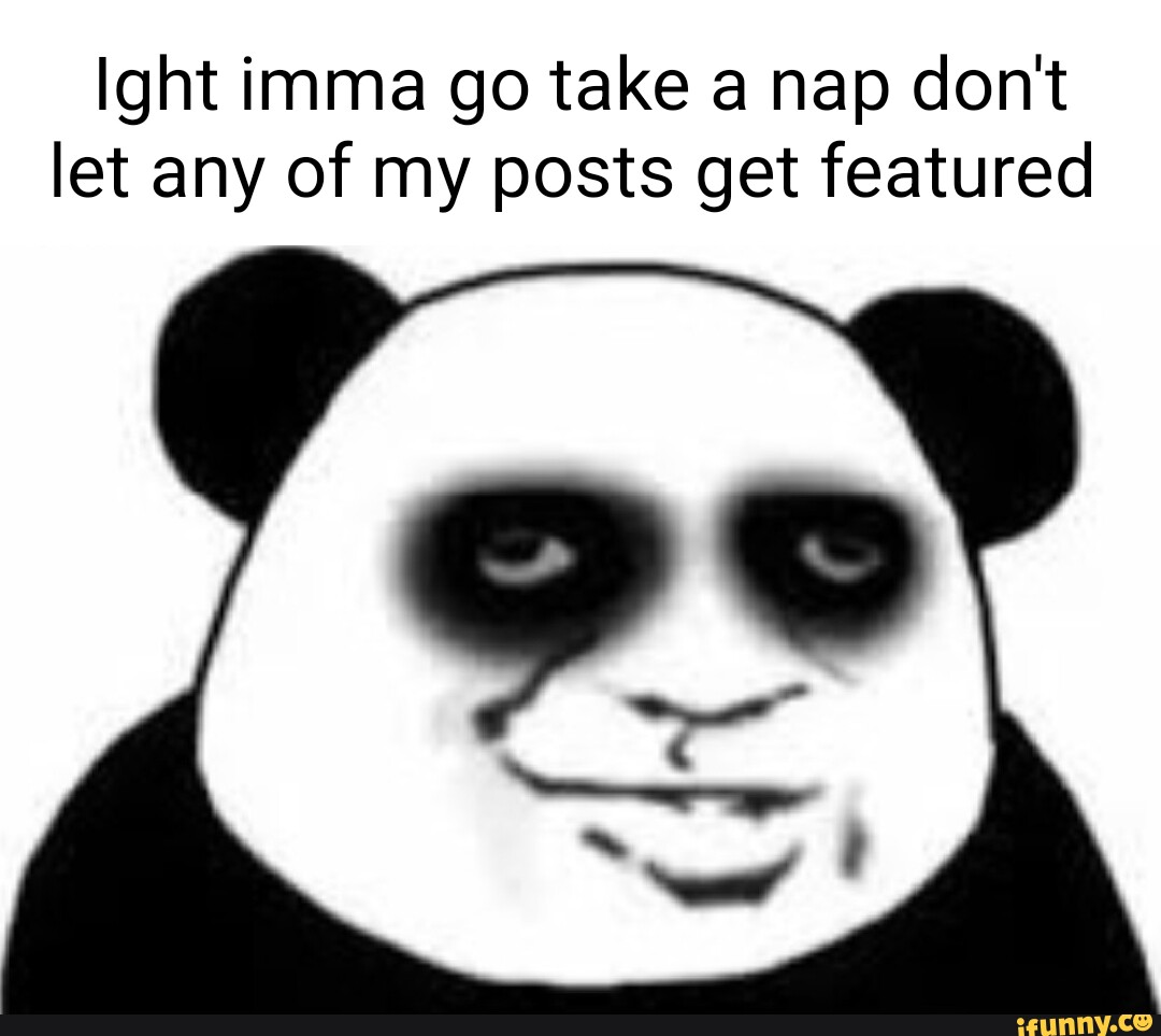Ight imma go take a nap don't let any of my posts get featured - iFunny