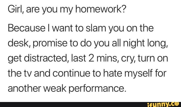 Girl, are you my homework? Because I want to slam you on the desk ...