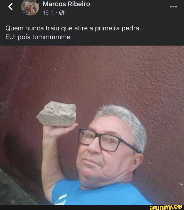 Às Marcos Ribeiro Quem nunca traiu que atire a primeira pedra... EU: pois tommmmme - )