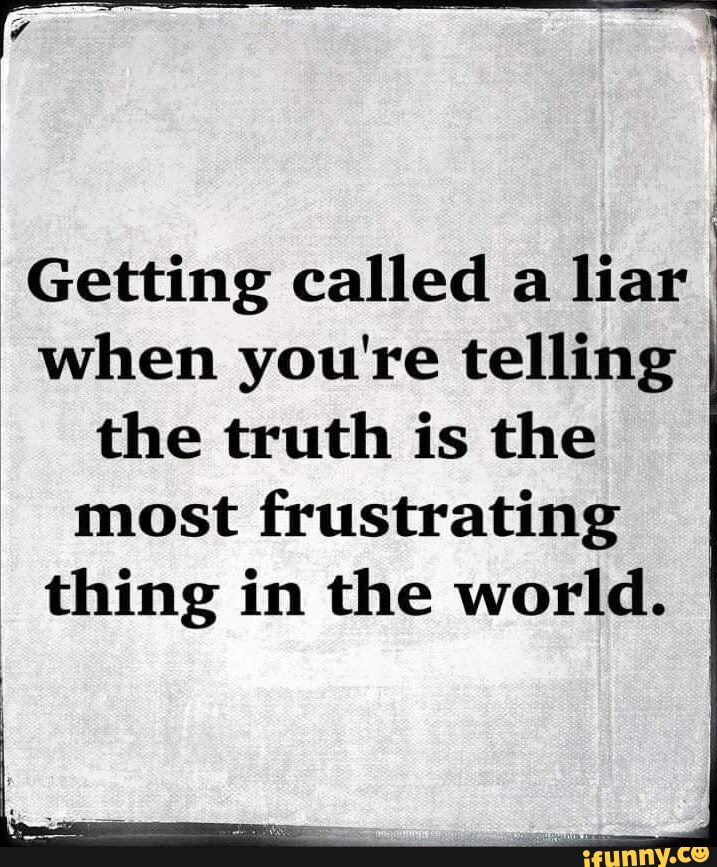 Getting called a liar I when you're telling the truth is the most ...