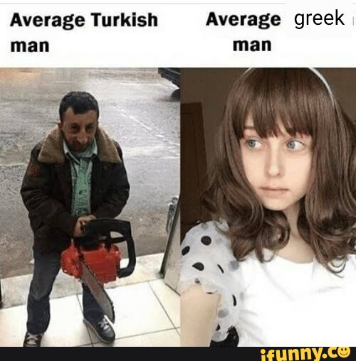 Average Turkish Average greek I man man - iFunny