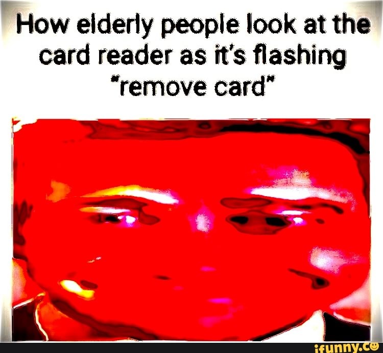 How elderly people look at the card reader as it's flashing "remove ...