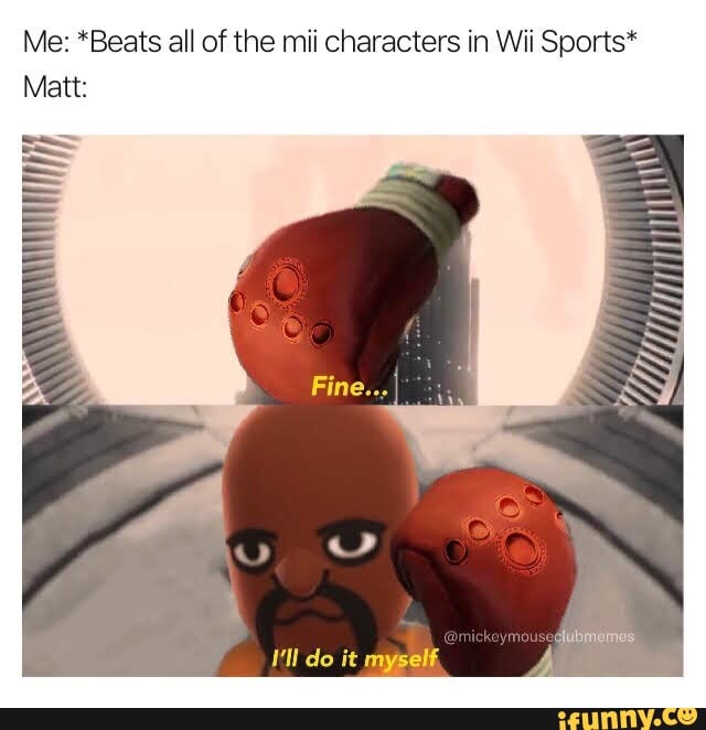 Me: *Beats all of the mii characters in Wii Sports" Matt: - iFunny