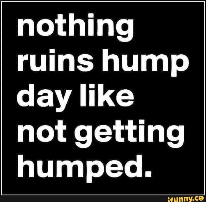 Nothing ruins hump day like not getting humped. - iFunny