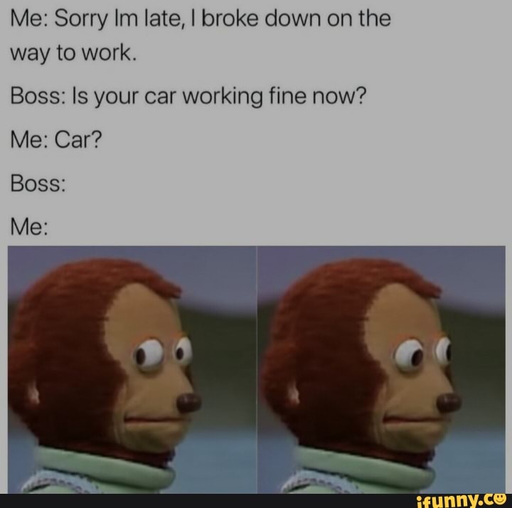 Me: Sorry Im late, I broke down on the way to work. Boss: Is your car ...