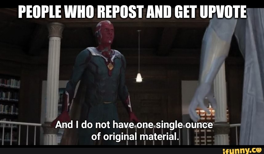 PEOPLE WHO REPOST AND GET UPWOTE And I do not have one single ounce of ...