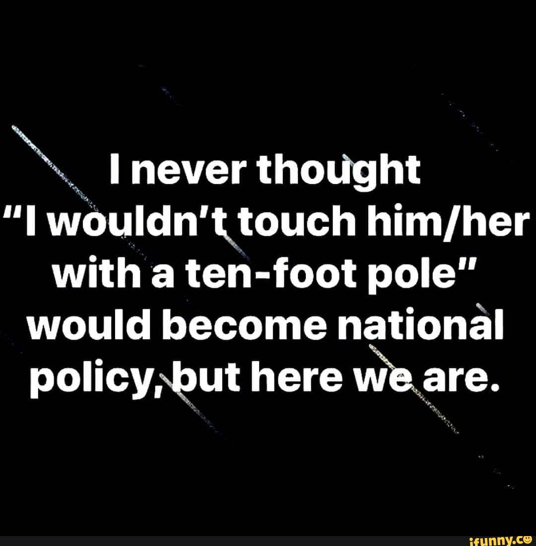 NX I never thought "I wouldn't touch him/her with a ten-foot pole ...