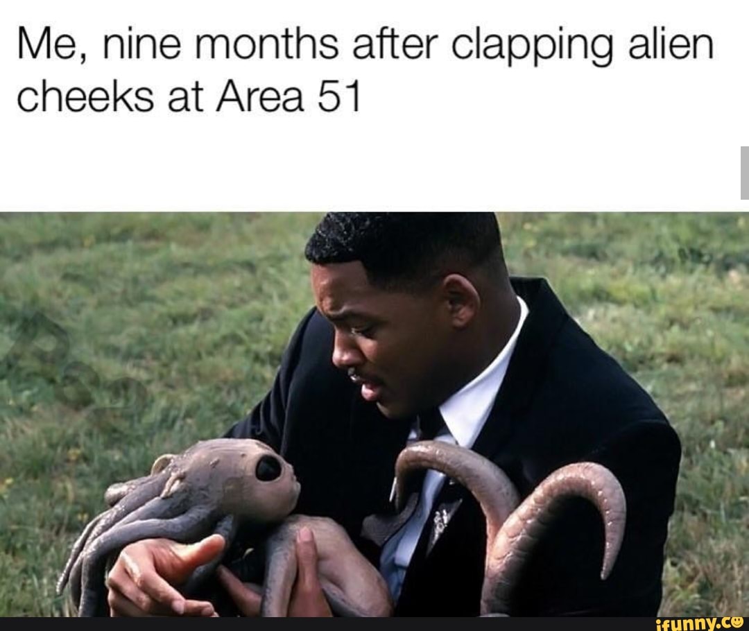 Me, nine months after Clapping alien Cheeks at Area 51 - iFunny