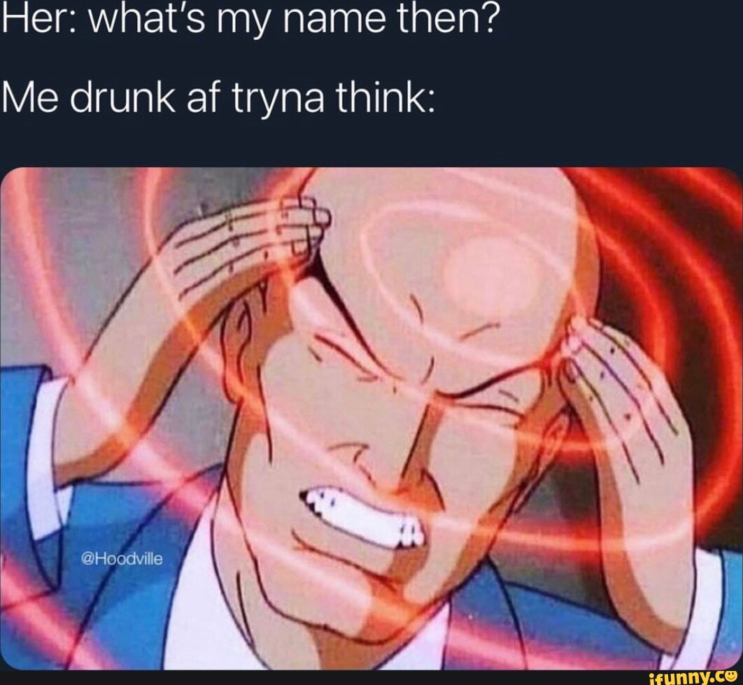 Her: what's my name then? Me drunk af tryna think: - iFunny