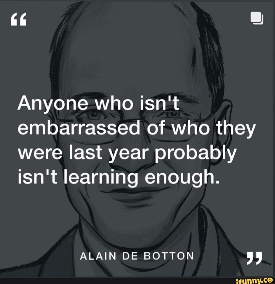 Anyone who isn't embarrassed of who they were last year probably isn't ...