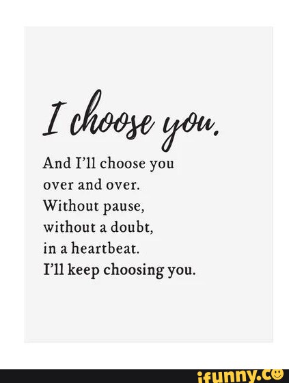 Choose you And I'll choose you over and over. Without pause, without a ...