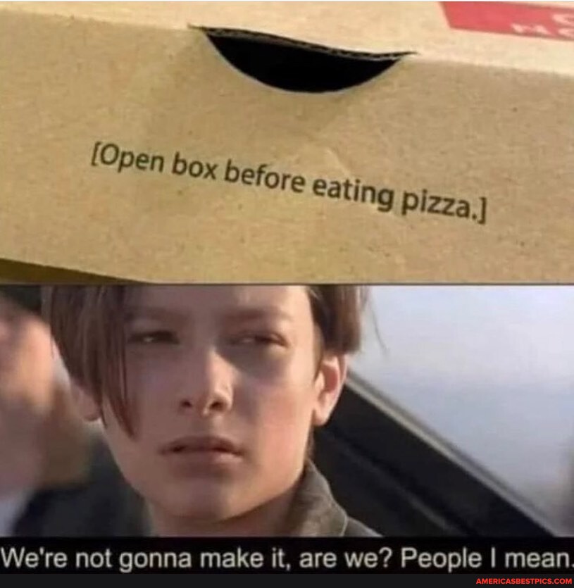Please eat the box and throw away the pizza - We're not gonna make it ...