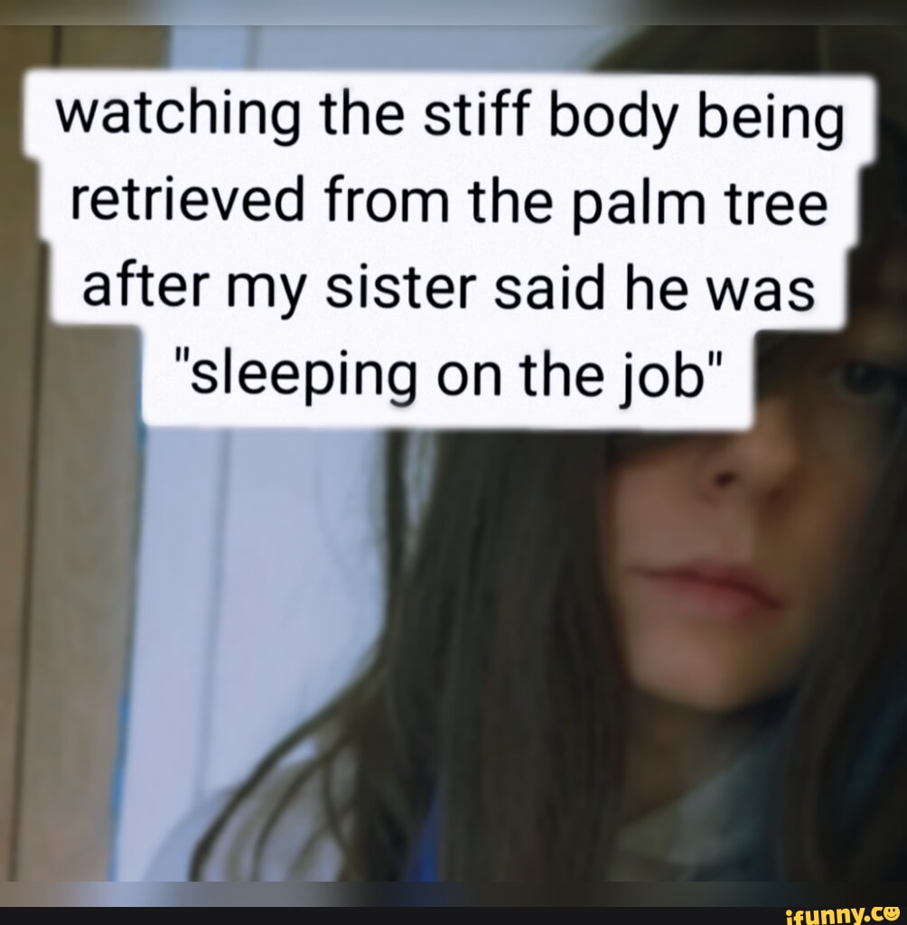 Watching the stiff body being retrieved from the palm tree after my sister said he was "sleeping ...