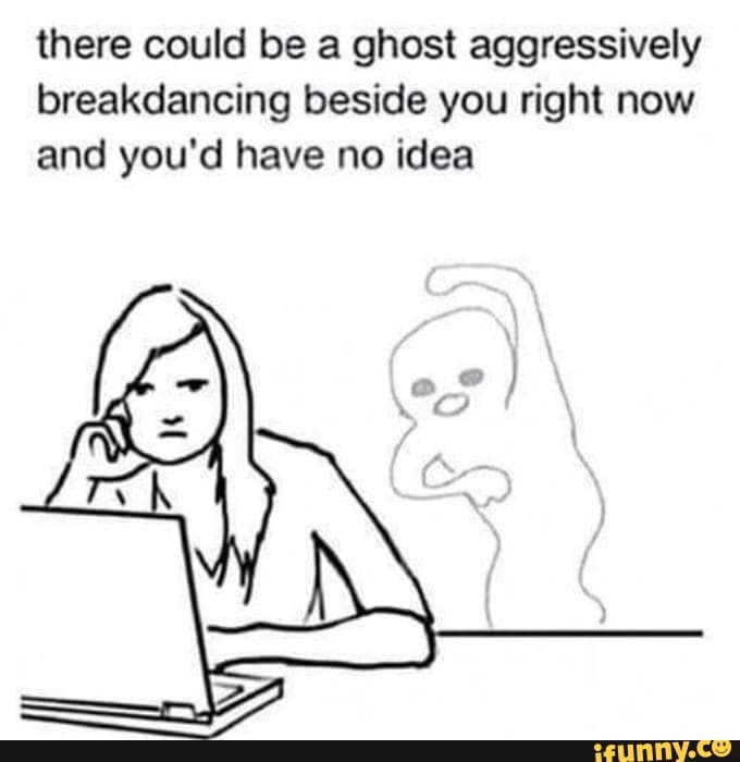 There could be a ghost aggressively breakdancing beside you right now ...