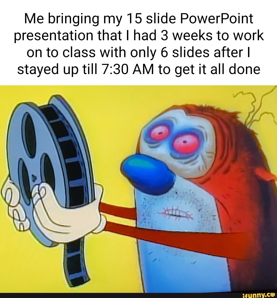 Me bringing my 15 slide PowerPoint presentation that I had 3 weeks to ...