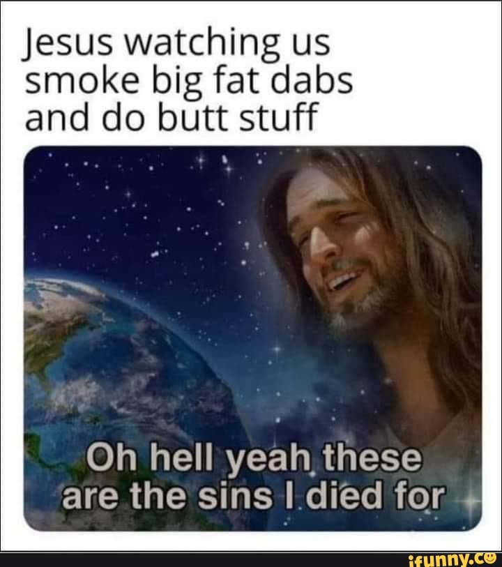 Jesus watching us smoke big fat dabs and do butt stuff Oh hell yeah ...