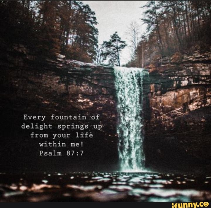 Every fountain of delight springs up from your life within me! Psalm ...