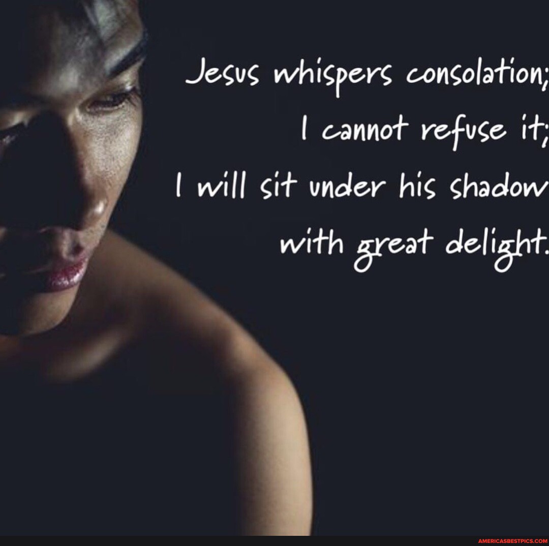 Jesus whispers consolation; I cannot refuse it; I will sit under his ...