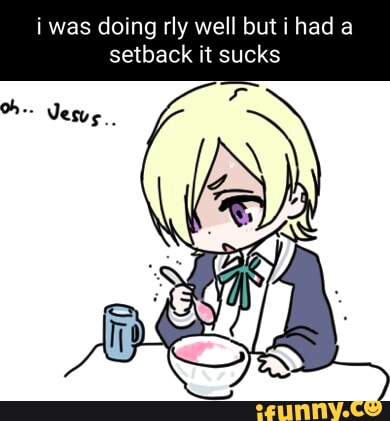 Was doing rly well but had a setback it sucks - iFunny