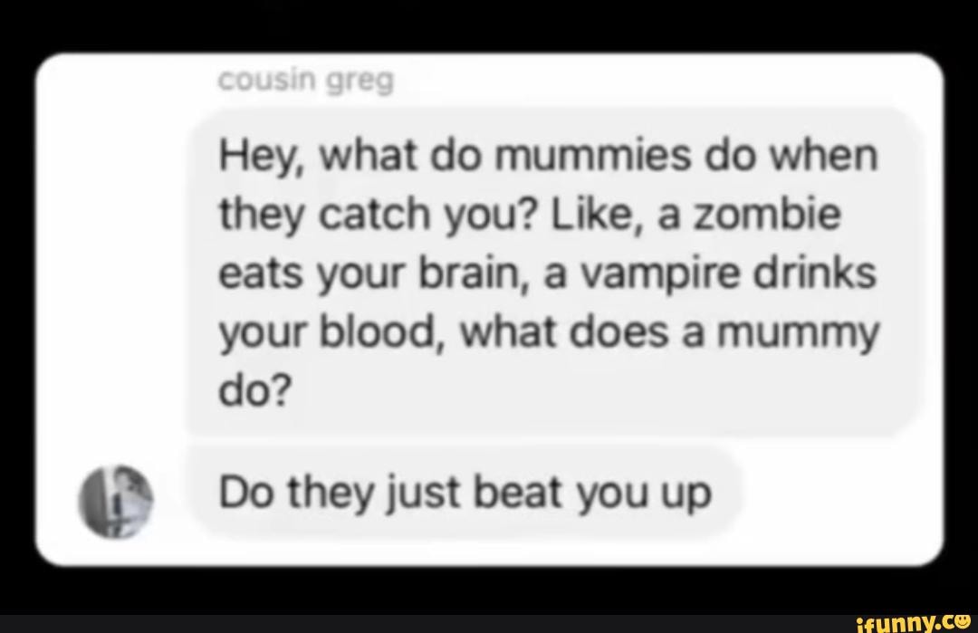Hey, what do mummies do when they catch you? Like, a zombie eats your ...