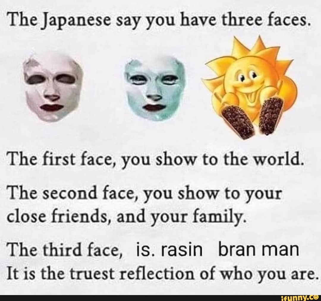 The Japanese say you have three faces. The first face, you show to the ...