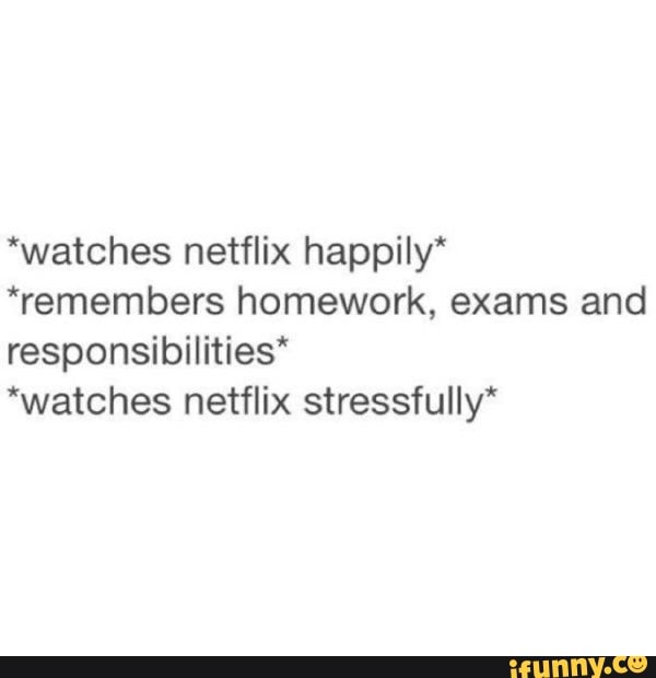 *watches netflix happily* *remembers homework, exams and ...