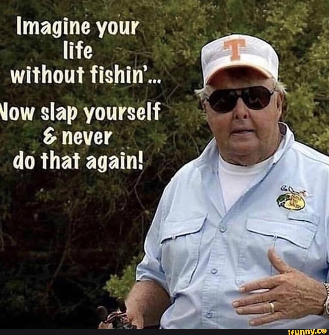 Imagine your life without fishin'... Now slap yourself & never do that ...