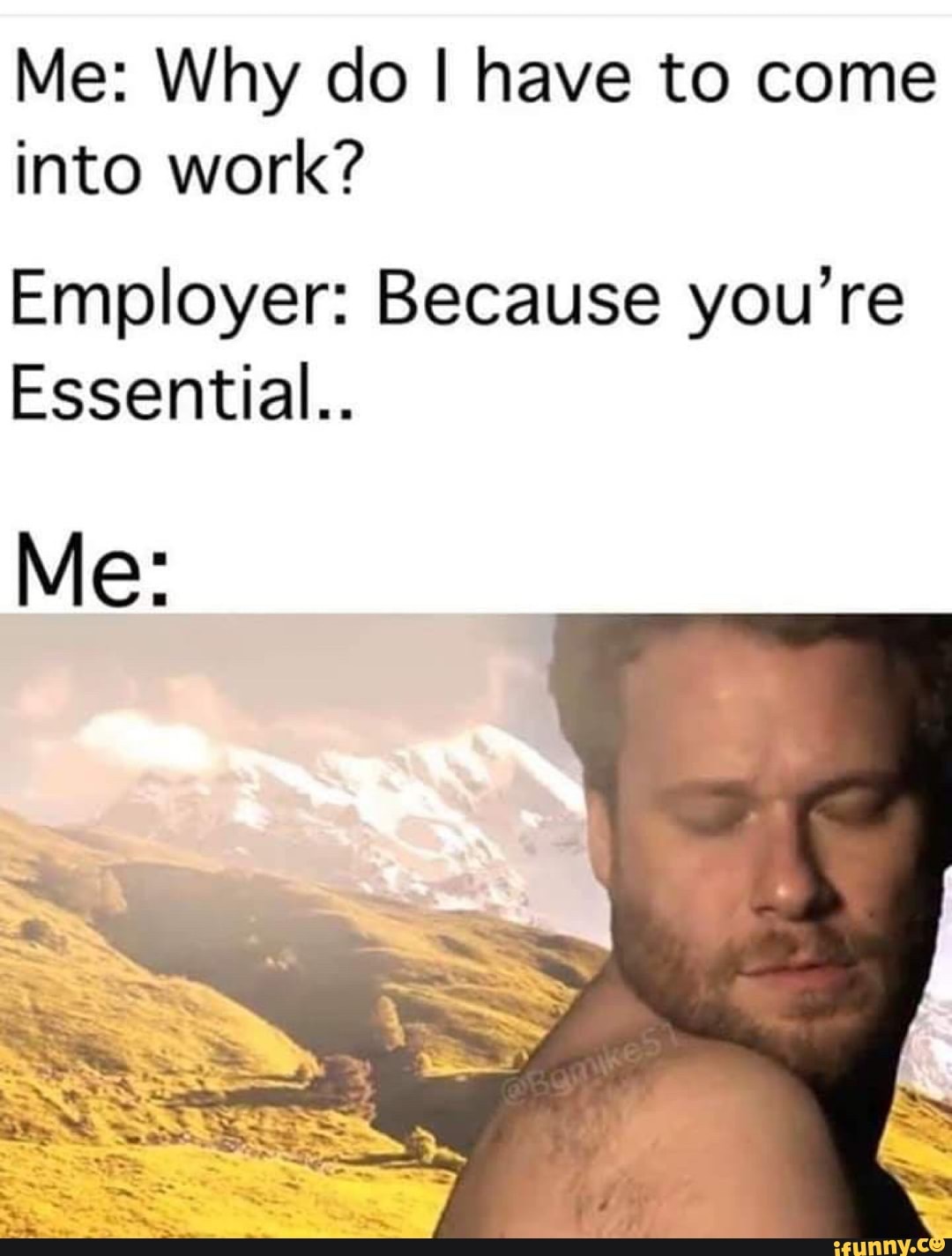 Me: Why do I have to come into work? Employer: Because you're Essential ...