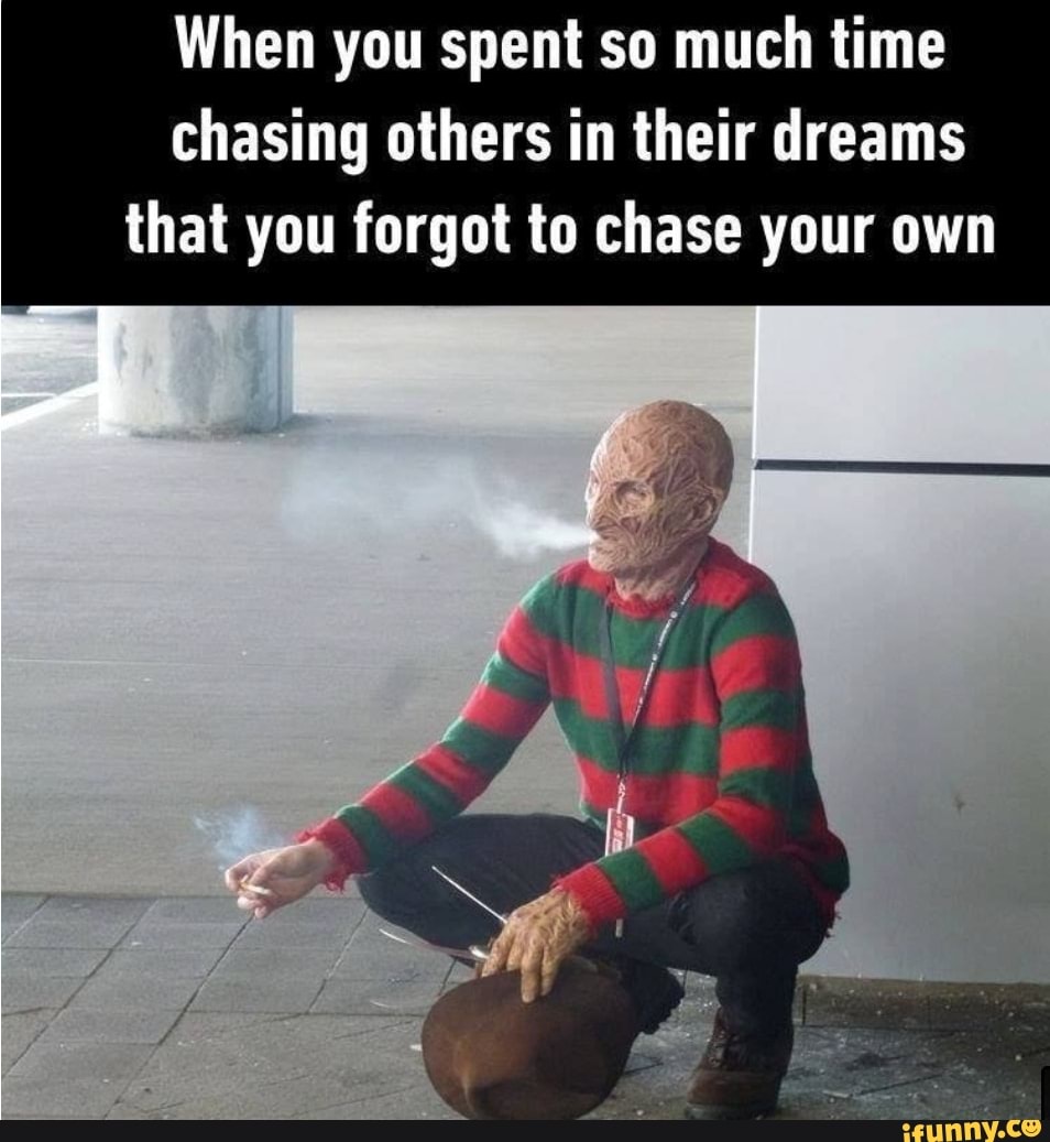 When you spent so much time chasing others in their dreams that you ...