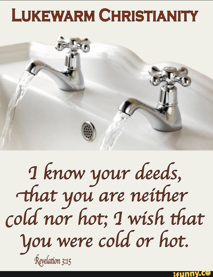 LUKEWARM CHRISTIANITY 1 know your deeds, that you are neither cold nor ...