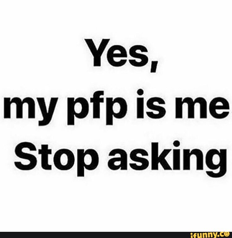 Yes, my pfp is me Stop asking - iFunny