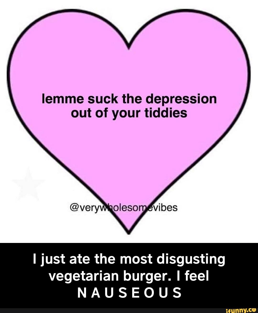 Lemme suck the depression out of your tiddies I just ate the most ...