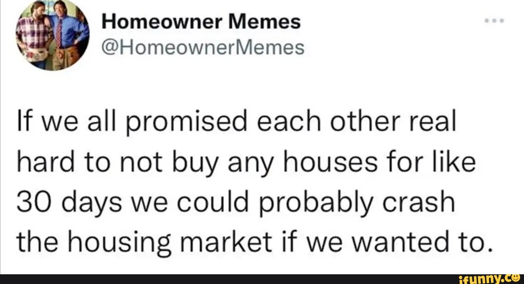 Homeowner Memes If we all promised each other real hard to not buy any ...