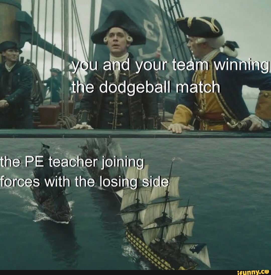 You and your team winning the dodgeball match the PE teacher joining ...