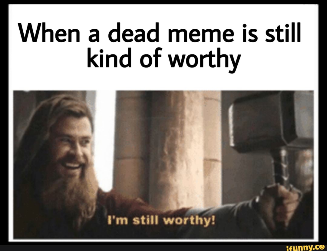 When a dead meme is still kind of worthy I'm still worthy! - iFunny