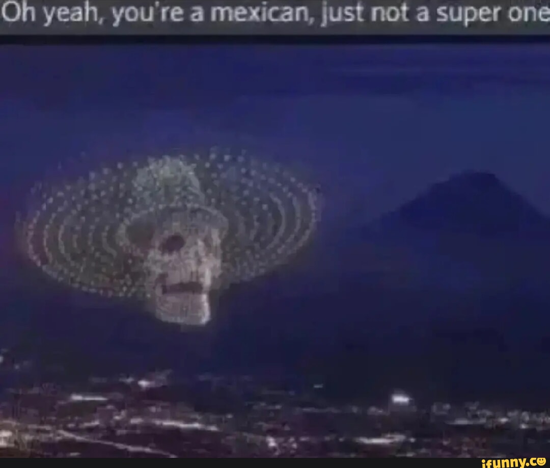 Oh yeah, you're mexican, just not a super one - iFunny