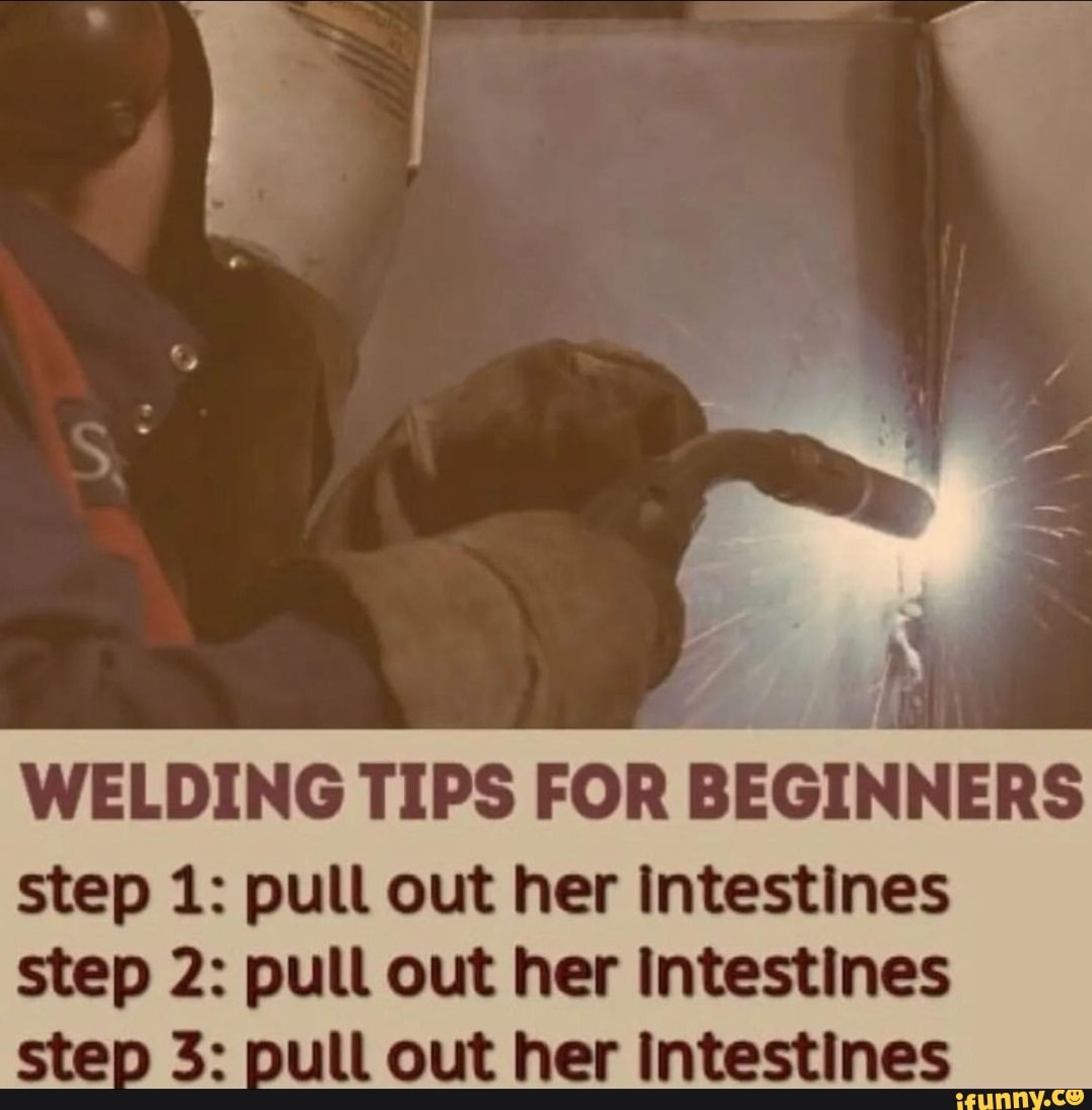 WELDING TIPS FOR BEGI step 1: pull out her intestines step 2: pull out ...