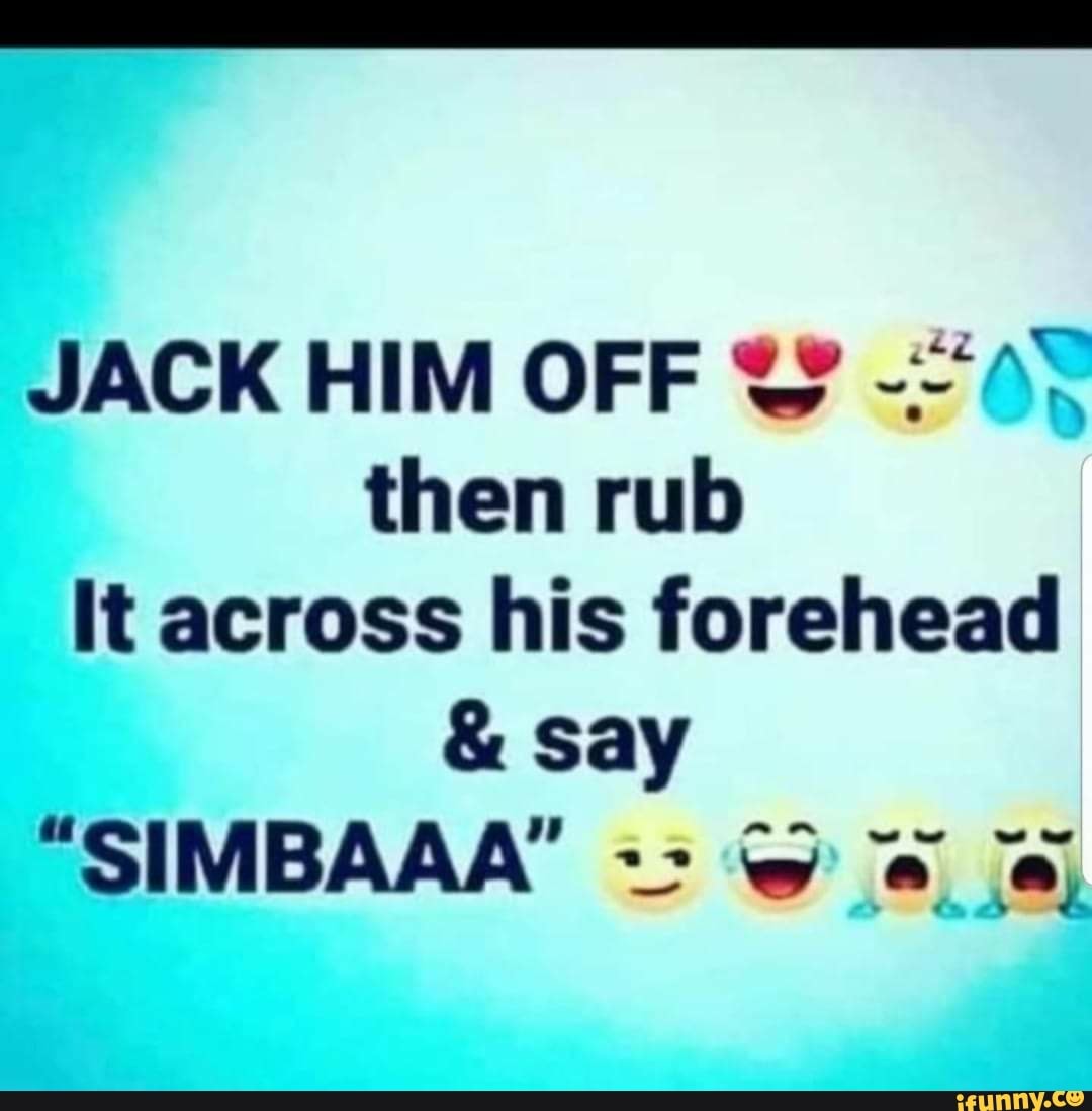 JACK HIM OFF then rub It across his forehead & say ry "SIMBAAA" - iFunny