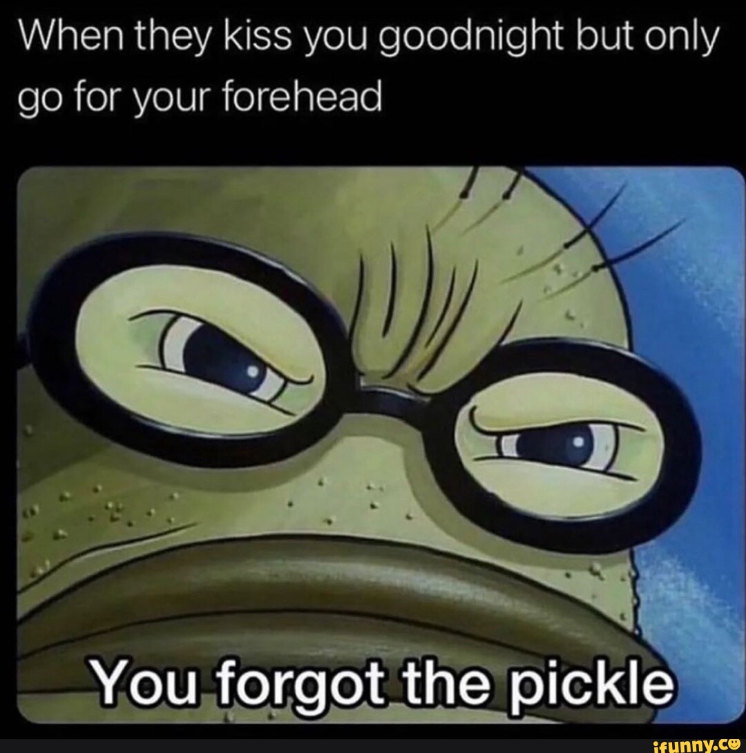 When they kiss you goodnight but only go for your forehead I I You ...