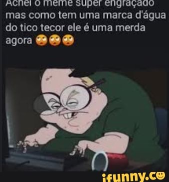 O MEME SUper CHgraçãão mas como tem uma marca d'água do tico tecor ele ...