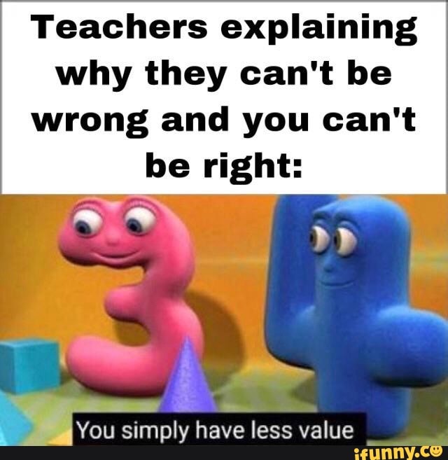 Teachers explaining why they can't be wrong and you can't be right: q ...