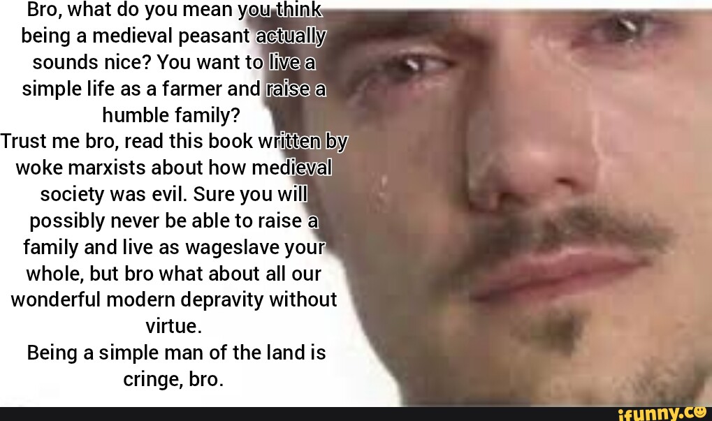 Bro, what do you mean yougthink being a medieval peasant actually ...
