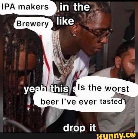 IPA makers the like Brewery this) the worst beer I've ever taste - iFunny