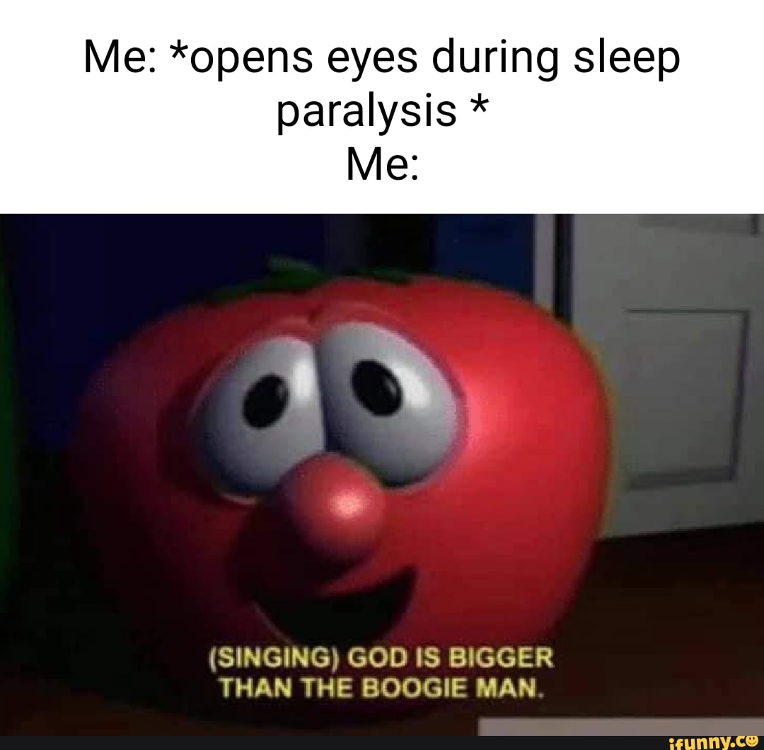 Me: *opens eyes during sleep paralysis * Me: (SINGING) GOD IS BIGGER I ...