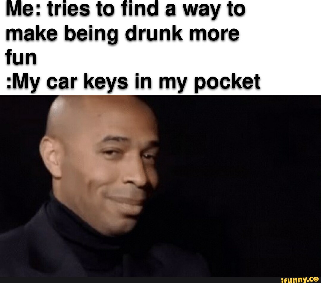 Vie: tries to find a way to make being drunk more fun :My car keys in my pocket - iFunny