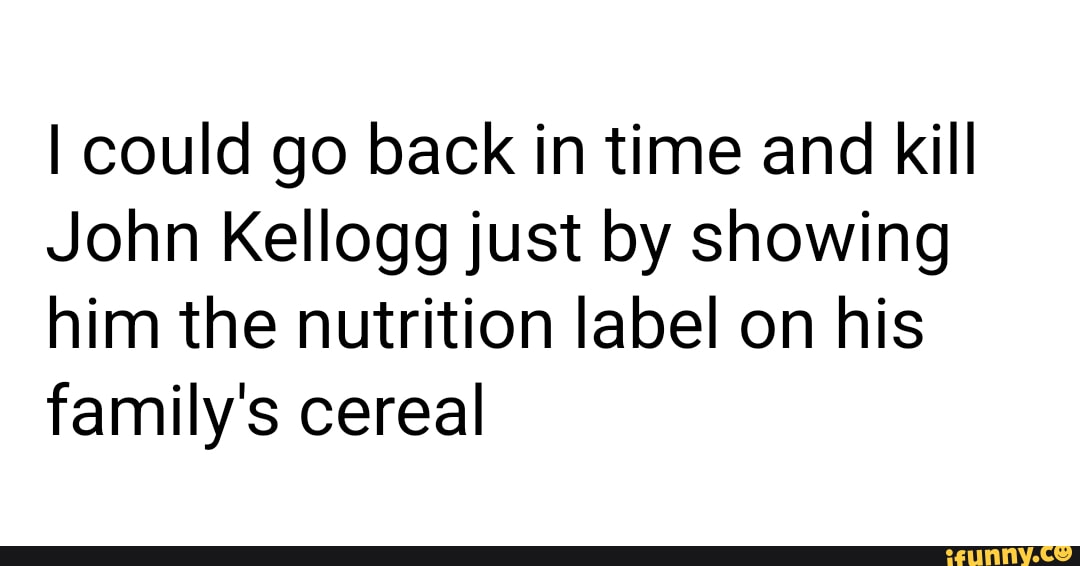 I could go back in time and kill John Kellogg just by showing him the ...