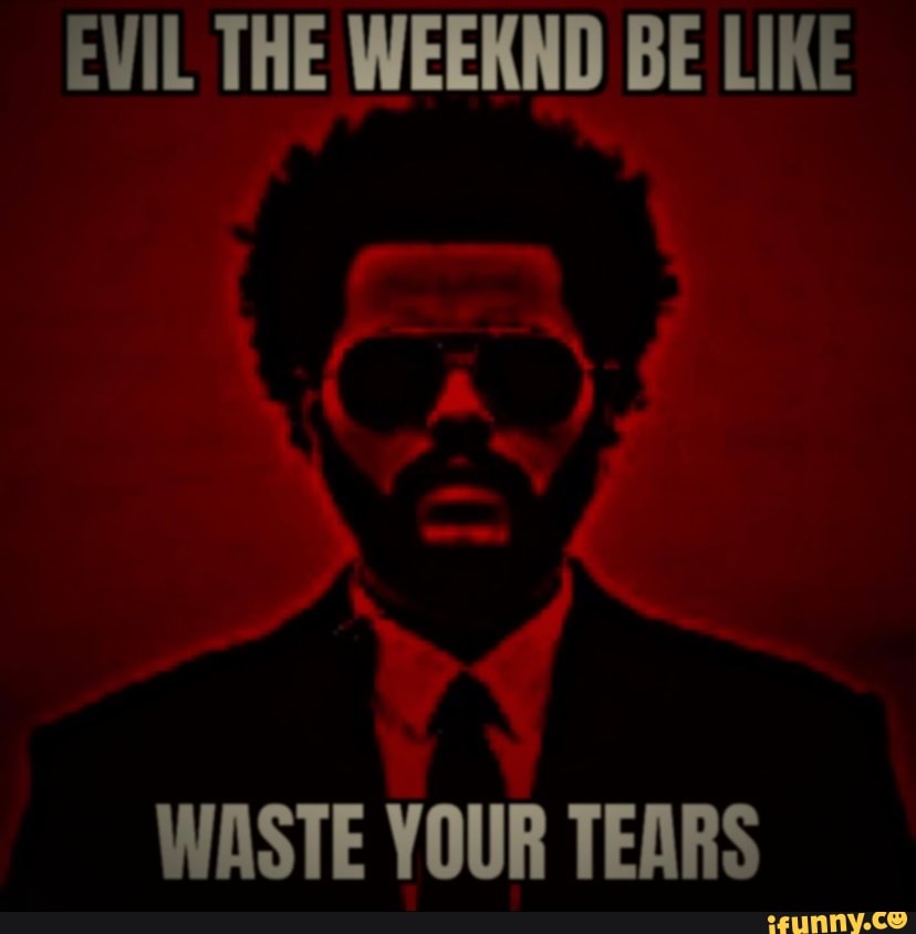 EVIL THE WEEKND BE LIKE WASTE YOUR TEARS - iFunny