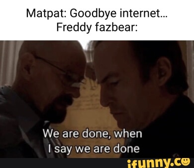Matpat: Goodbye internet... Freddy fazbear: We are done, when I say we ...